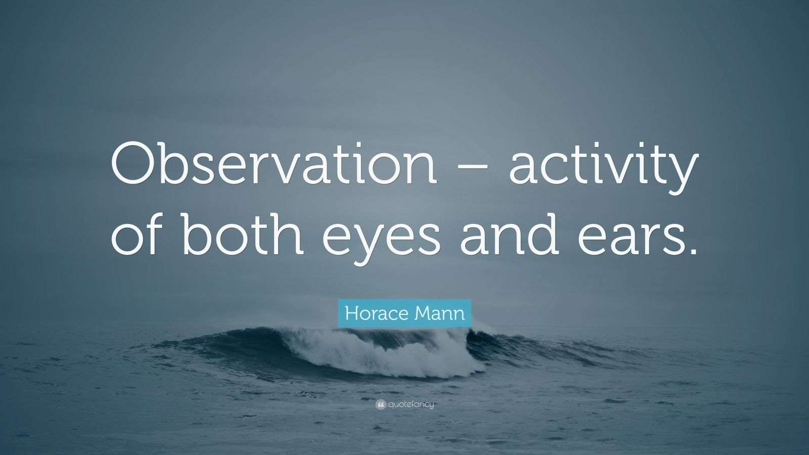 Horace Mann Quote: “Observation – activity of both eyes and ears.” (12 ...
