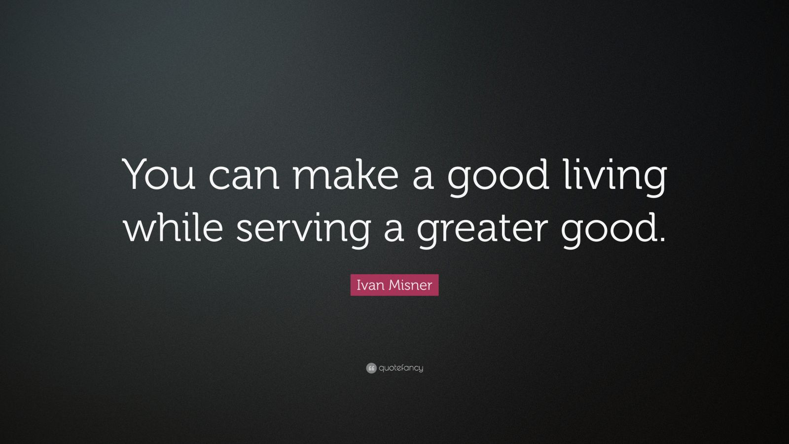 Ivan Misner Quote: “You can make a good living while serving a greater ...