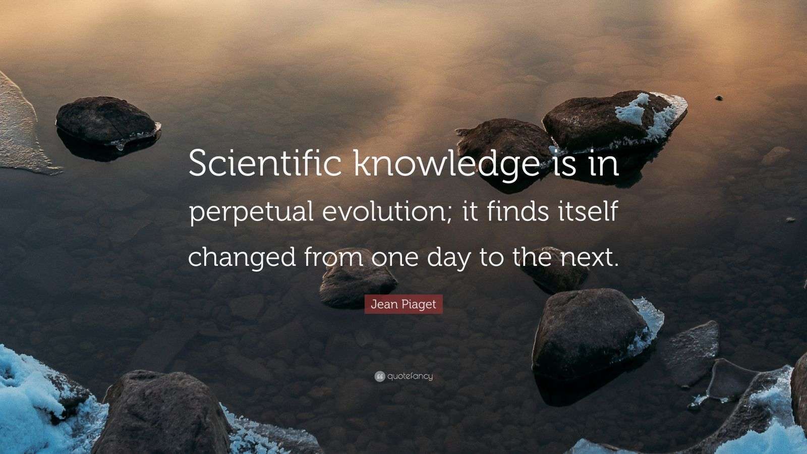 Jean Piaget Quote: “Scientific knowledge is in perpetual evolution; it ...