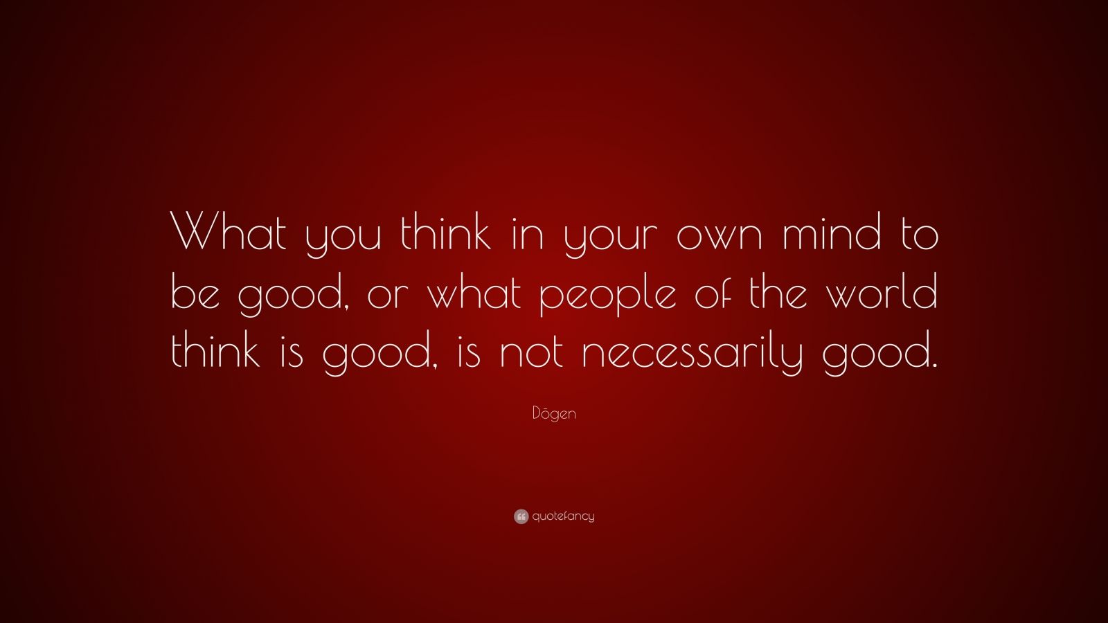 Dōgen Quote: “What you think in your own mind to be good, or what ...