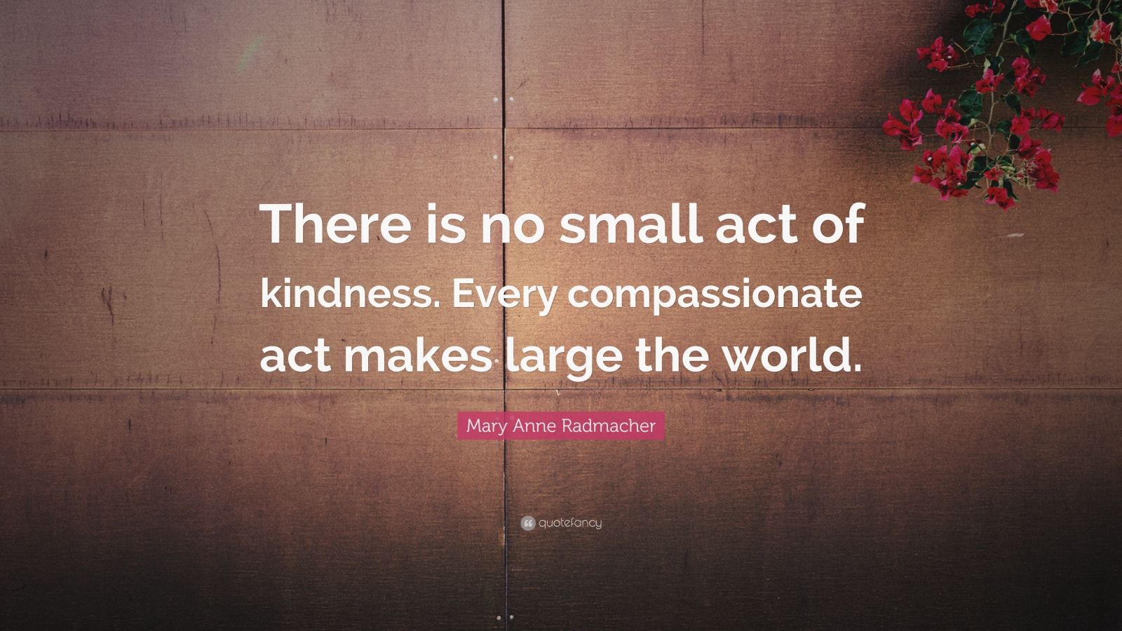 Mary Anne Radmacher Quote: “There is no small act of kindness. Every ...