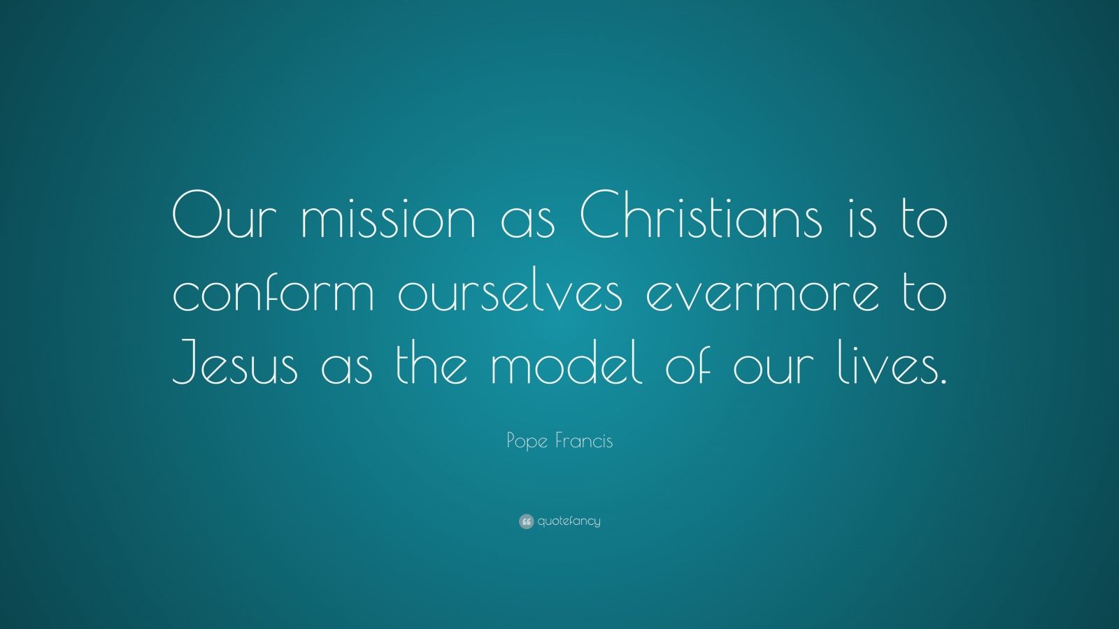 Pope Francis Quote: “Our mission as Christians is to conform ourselves ...