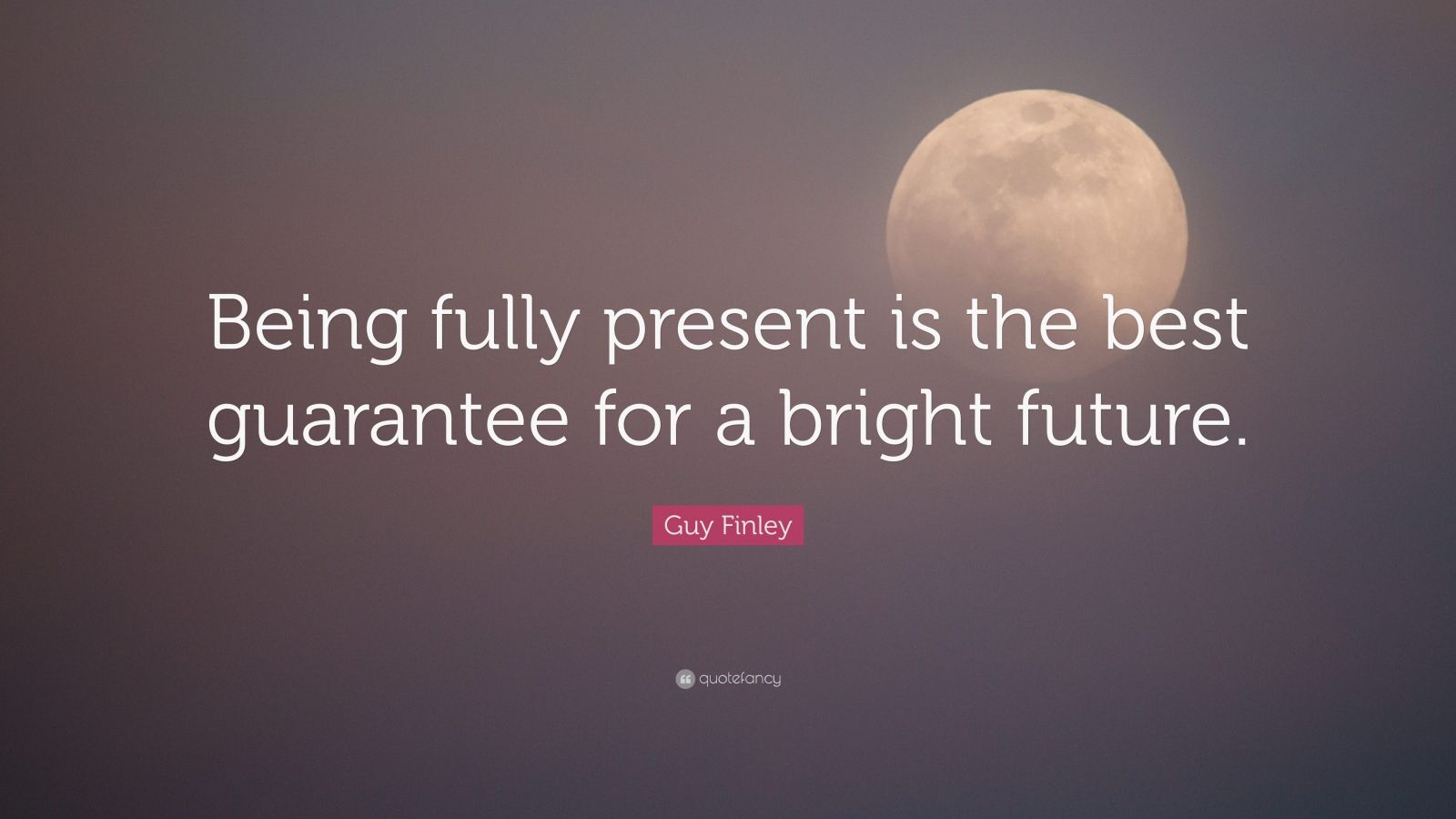 Guy Finley Quote: “Being fully present is the best guarantee for a ...