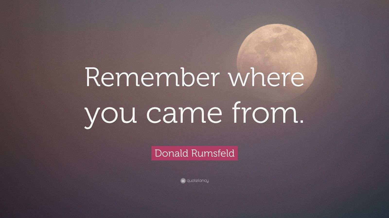 Donald Rumsfeld Quote: “Remember where you came from.” (7 wallpapers ...