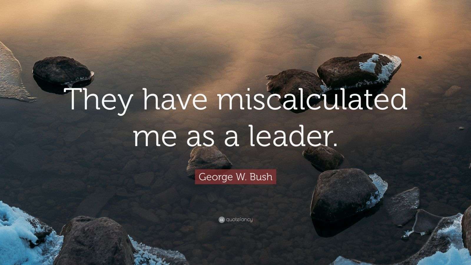George W. Bush Quote: “They have miscalculated me as a leader.” (10 ...