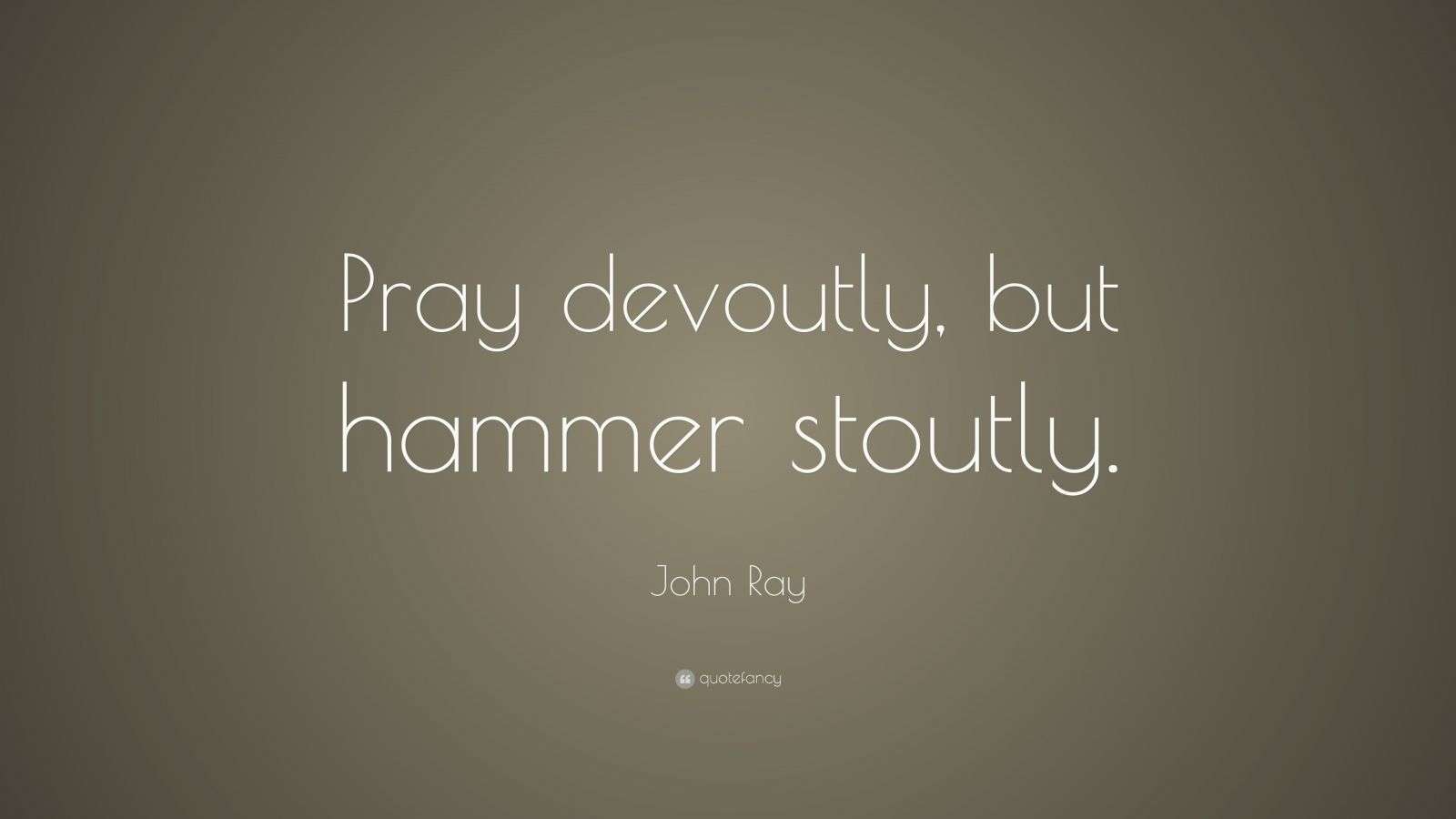John Ray Quote: “Pray devoutly, but hammer stoutly.” (7 wallpapers ...