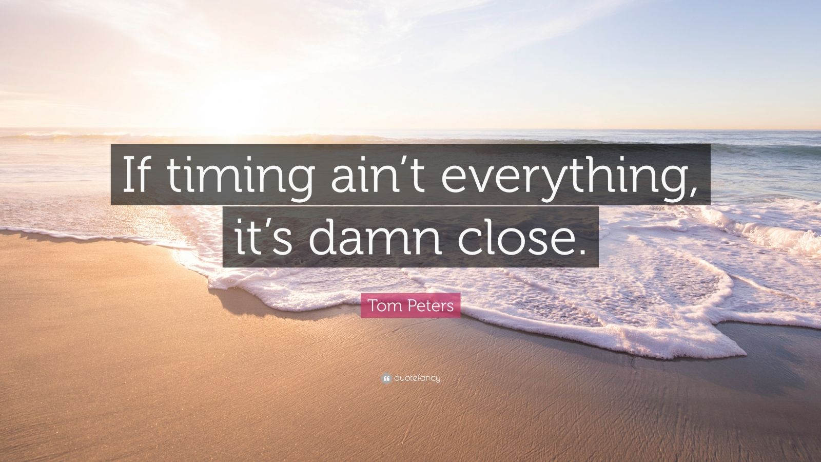“If timing ain’t everything, it’s damn close.” — Tom Peters