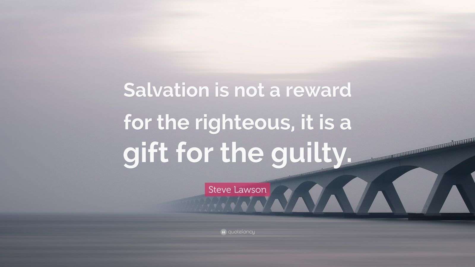 Steve Lawson Quote: “Salvation is not a reward for the righteous, it is ...