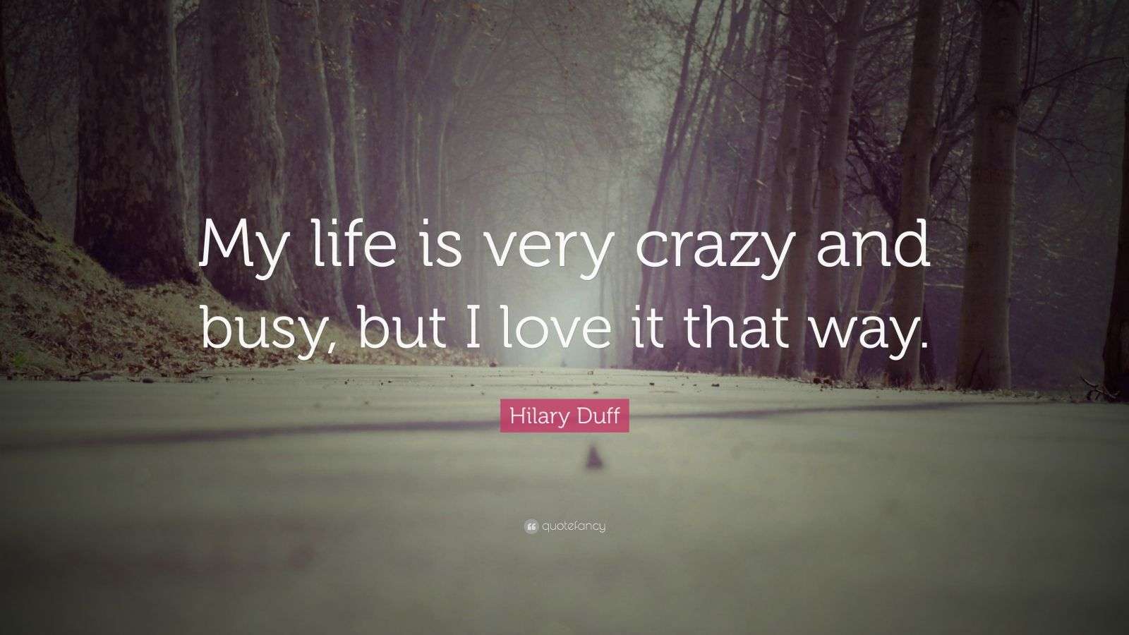 Hilary Duff Quote: “My life is very crazy and busy, but I love it that ...