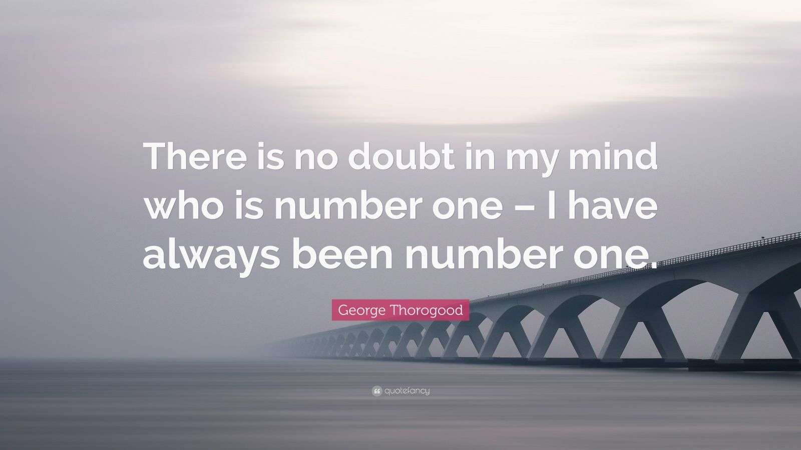 George Thorogood Quote: “There is no doubt in my mind who is number one ...