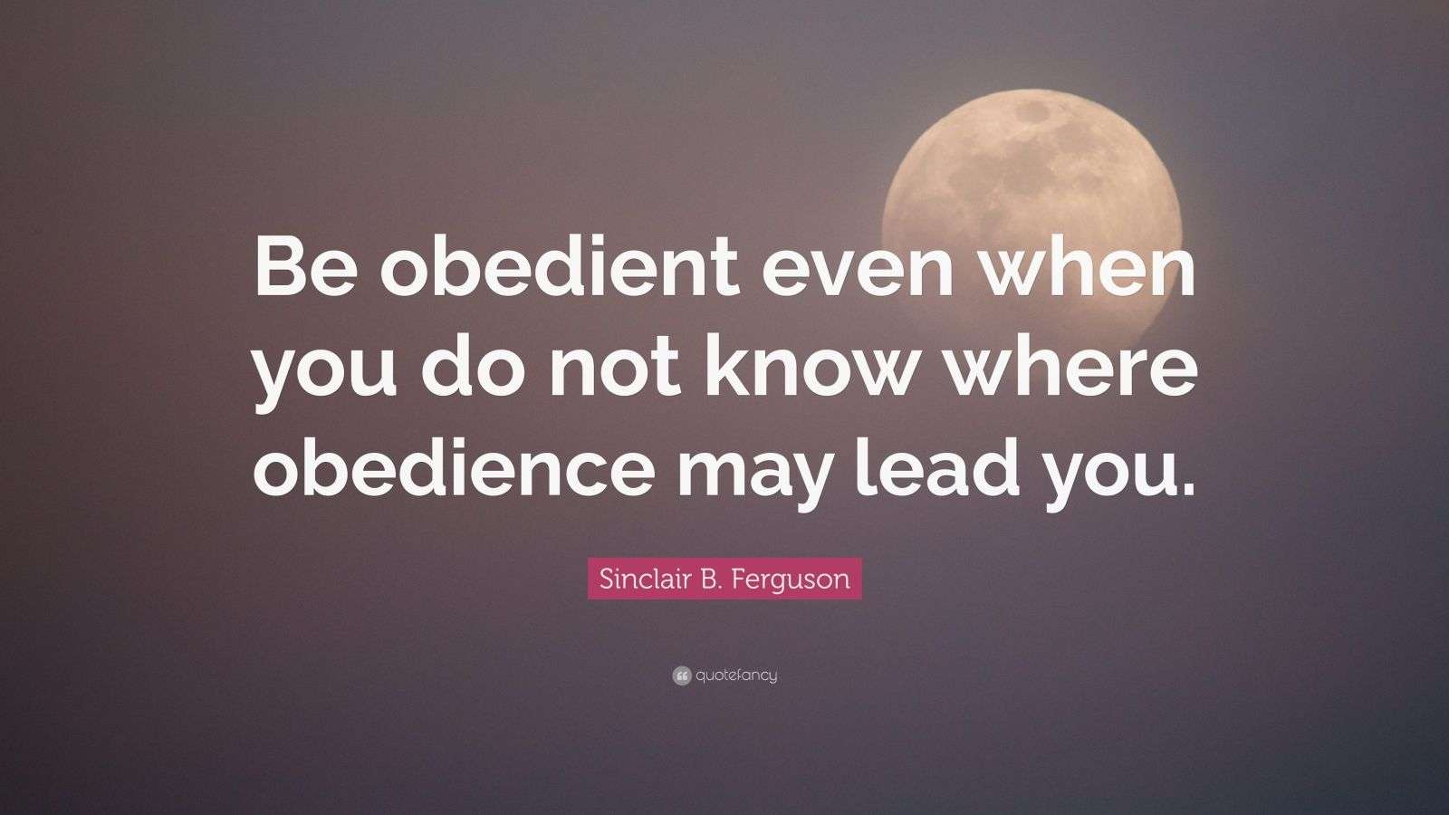 Sinclair B. Ferguson Quote: “Be obedient even when you do not know ...