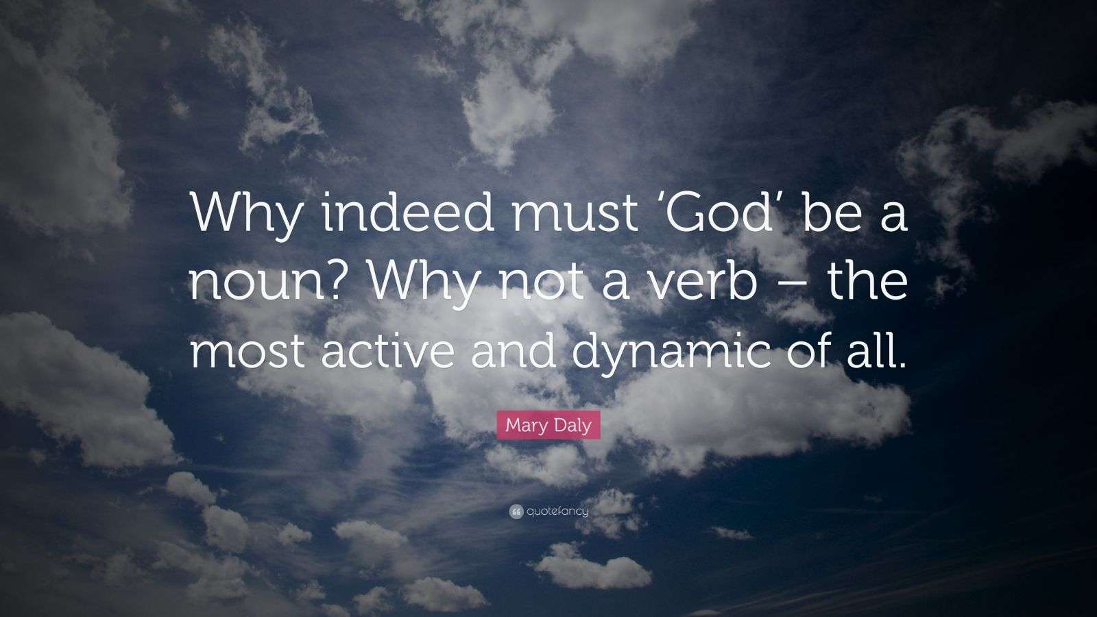 Mary Daly Quote: “Why indeed must ‘God’ be a noun? Why not a verb – the ...