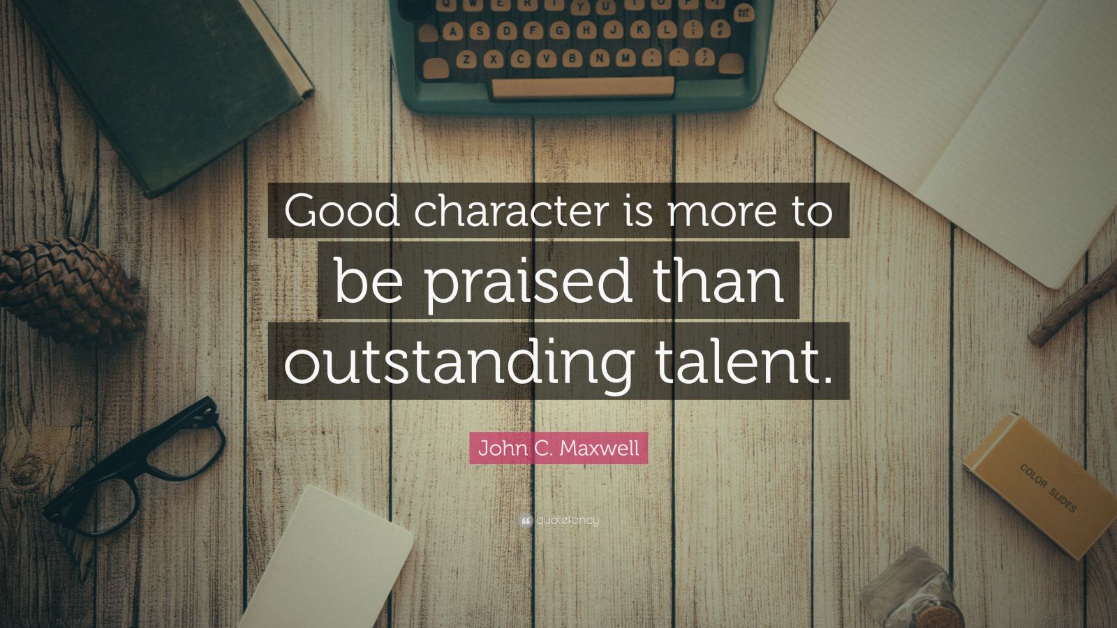 John C. Maxwell Quote: “Good character is more to be praised than ...