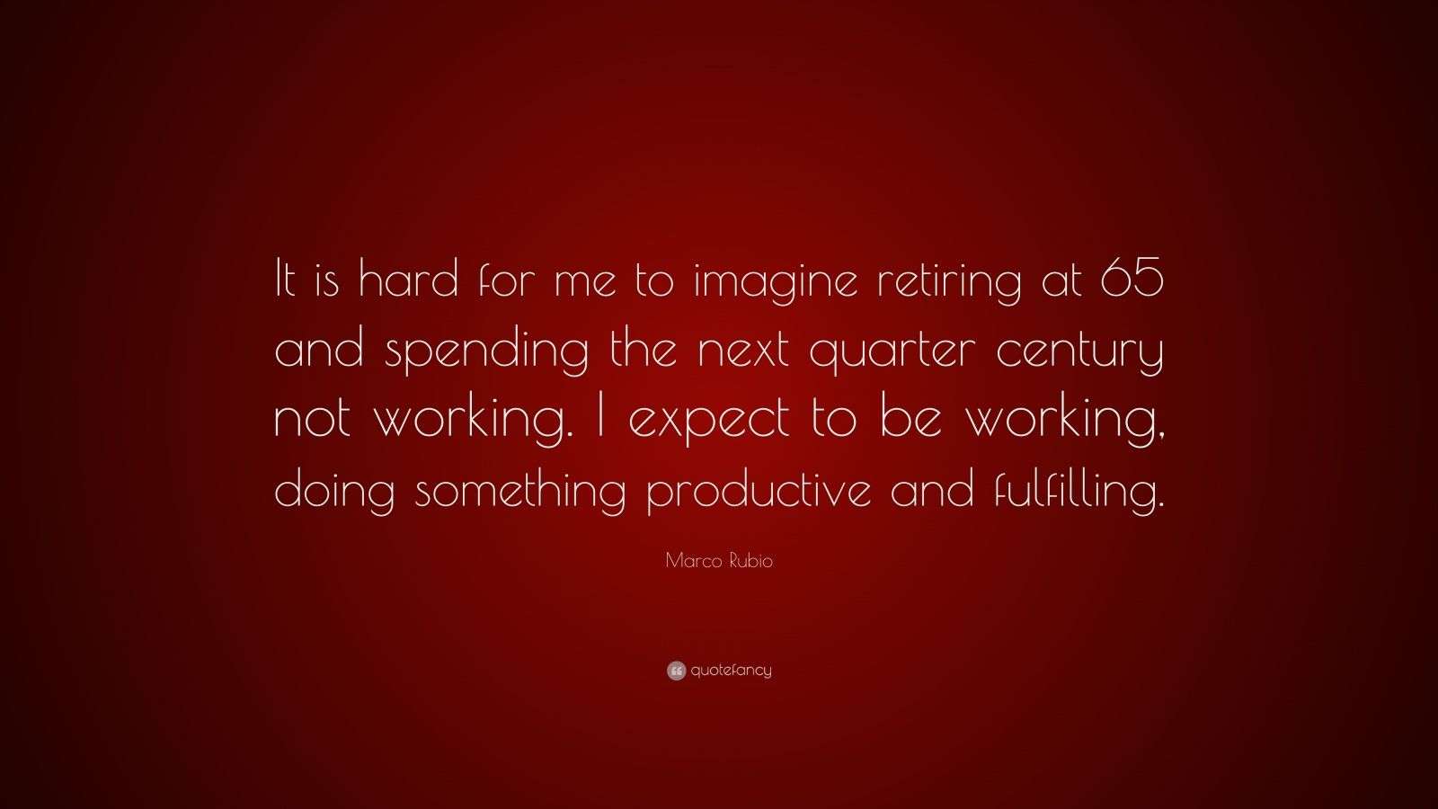 Marco Rubio Quote: “It is hard for me to imagine retiring at 65 and ...