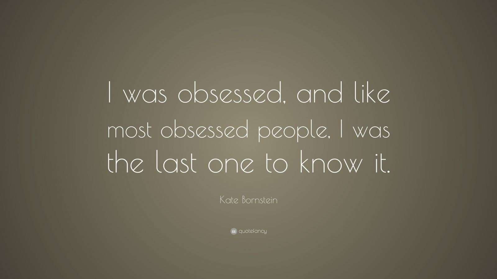 Kate Bornstein Quote: “I was obsessed, and like most obsessed people, I ...