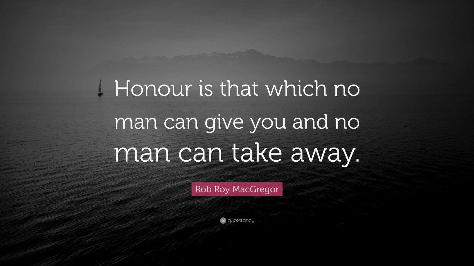 Rob Roy MacGregor Quote: “Honour is that which no man can give you and ...