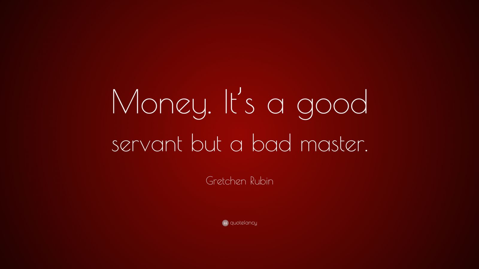 Gretchen Rubin Quote: “Money. It’s a good servant but a bad master.”