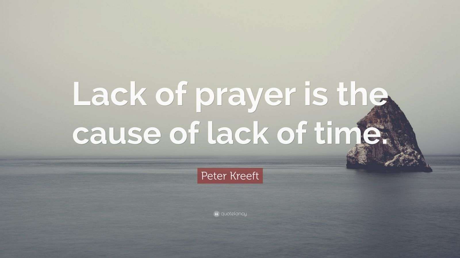 Peter Kreeft Quote: “Lack of prayer is the cause of lack of time.” (7 ...