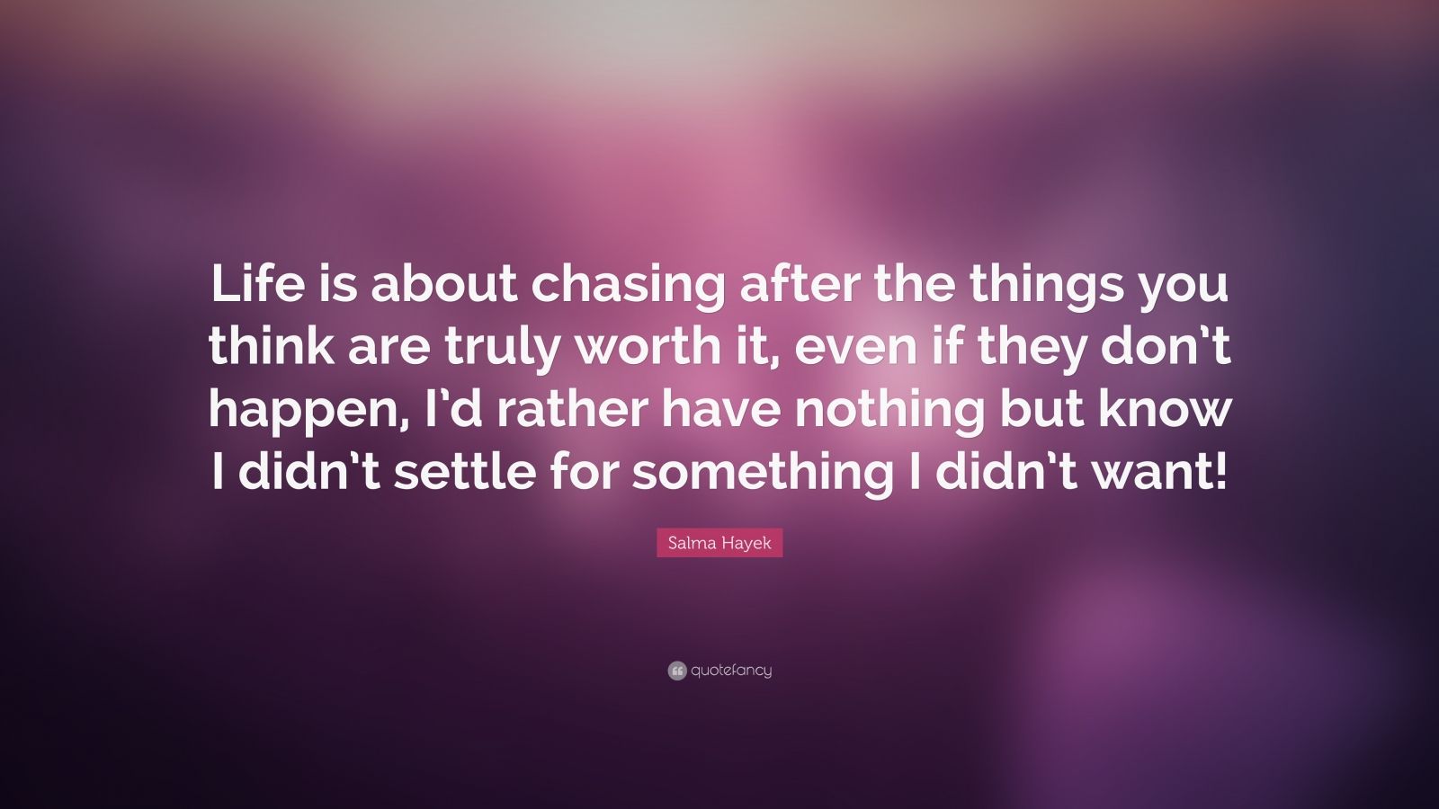 Salma Hayek Quote: “Life is about chasing after the things you think ...