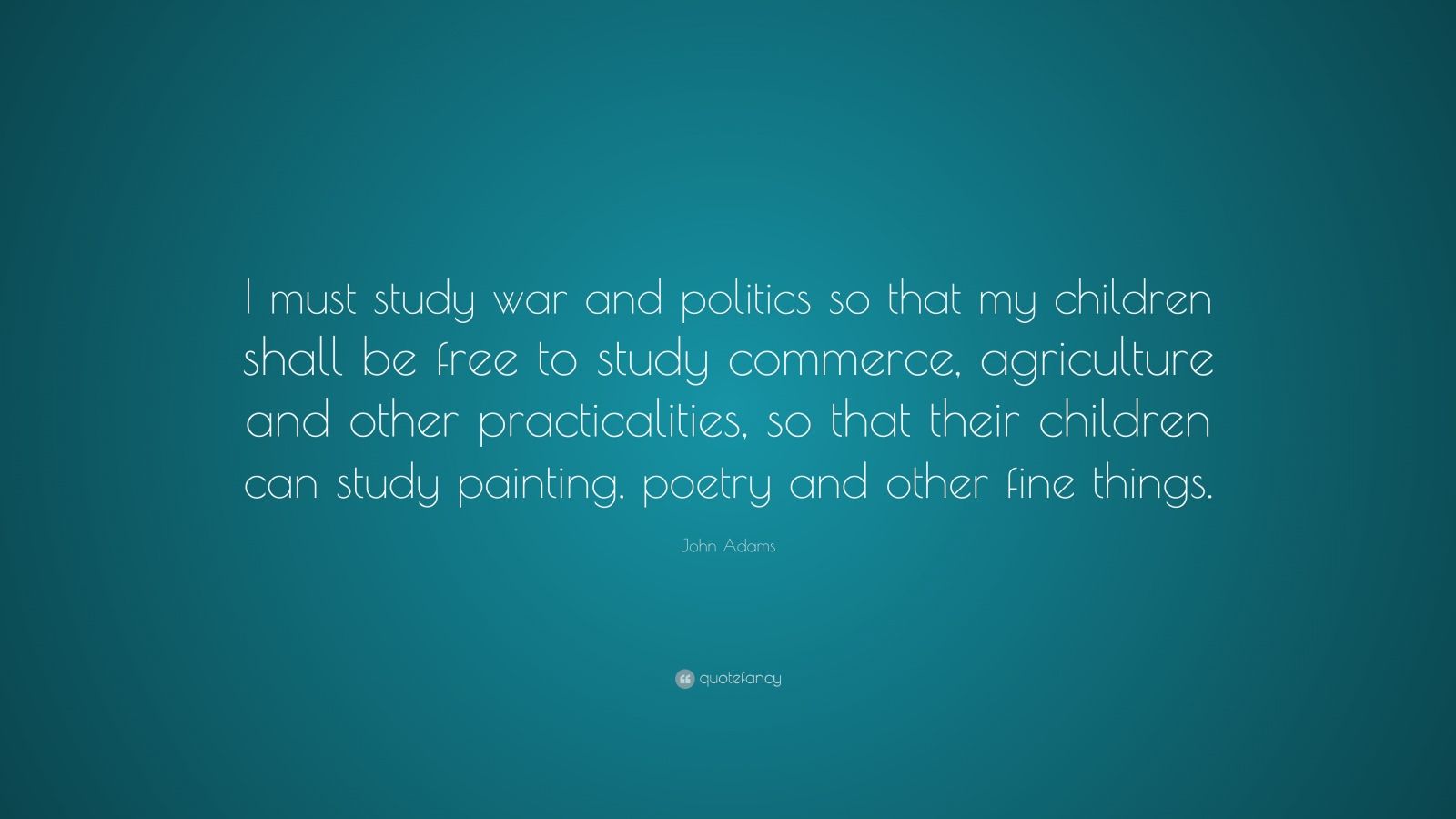 John Adams Quote: “I must study war and politics so that my children ...