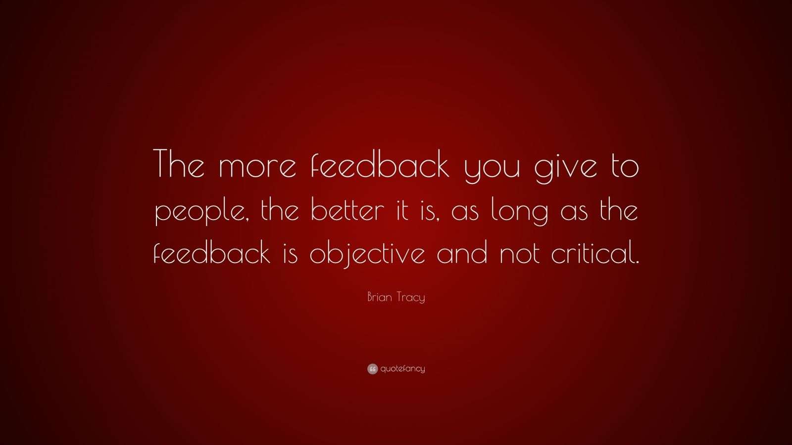 Brian Tracy Quote: “The more feedback you give to people, the better it ...