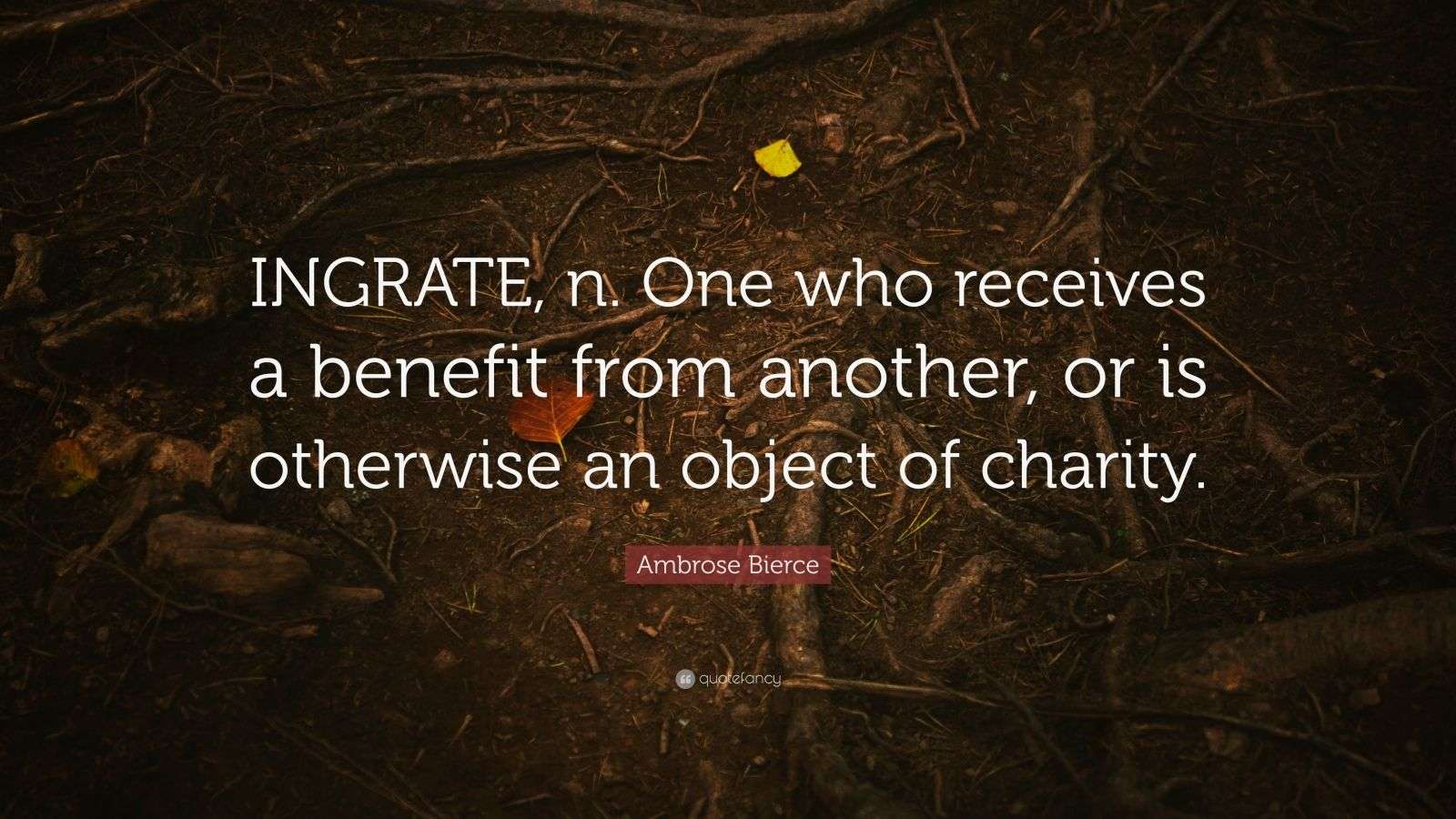 Ambrose Bierce Quote: “INGRATE, n. One who receives a benefit from ...