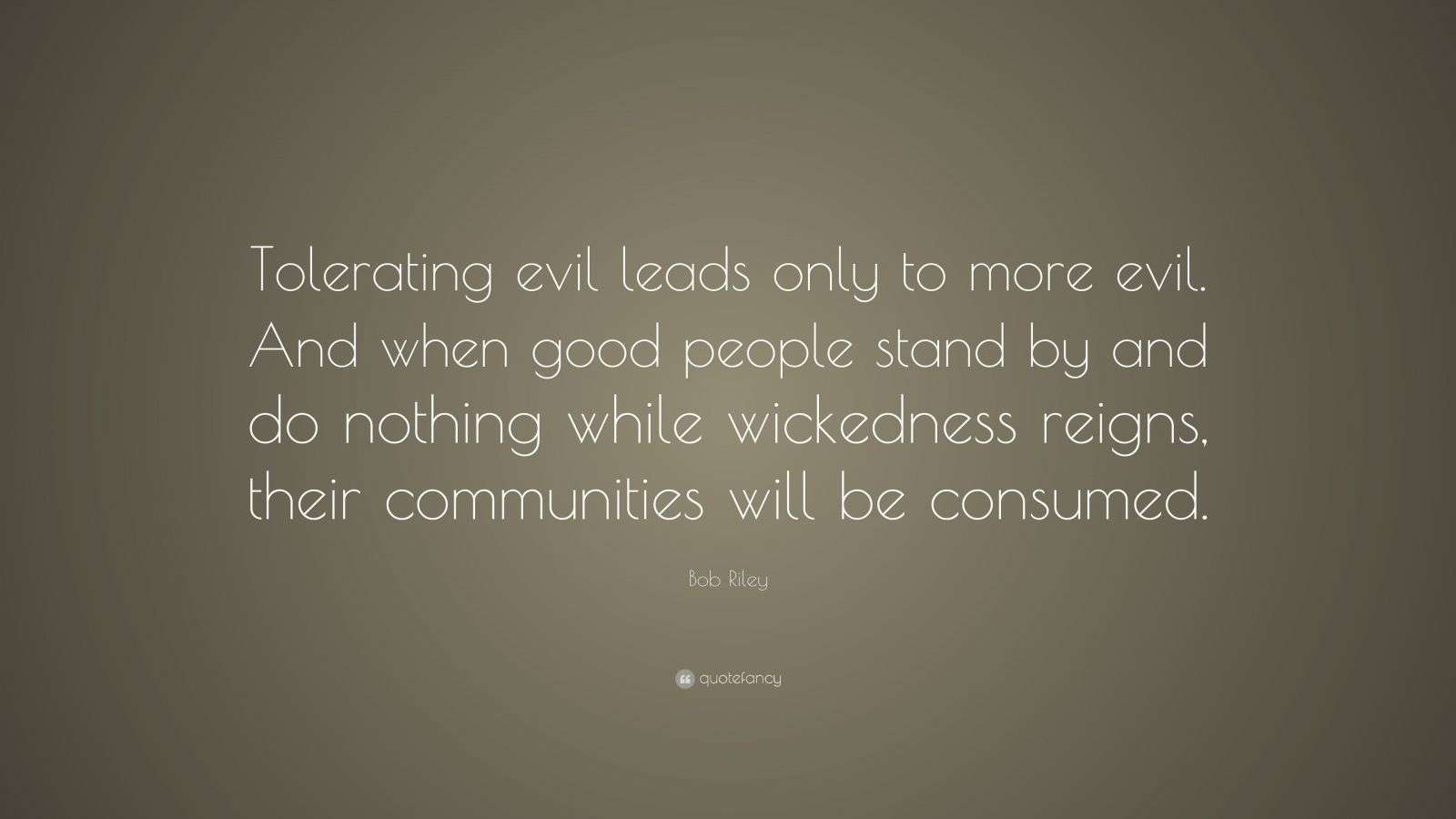 Bob Riley Quote: “Tolerating evil leads only to more evil. And when ...