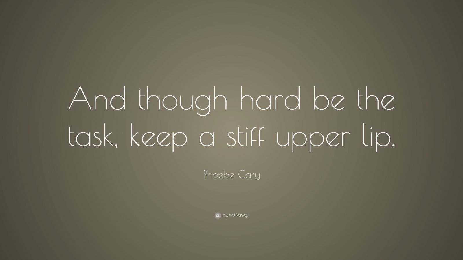 Phoebe Cary Quote: “And though hard be the task, keep a stiff upper lip.”