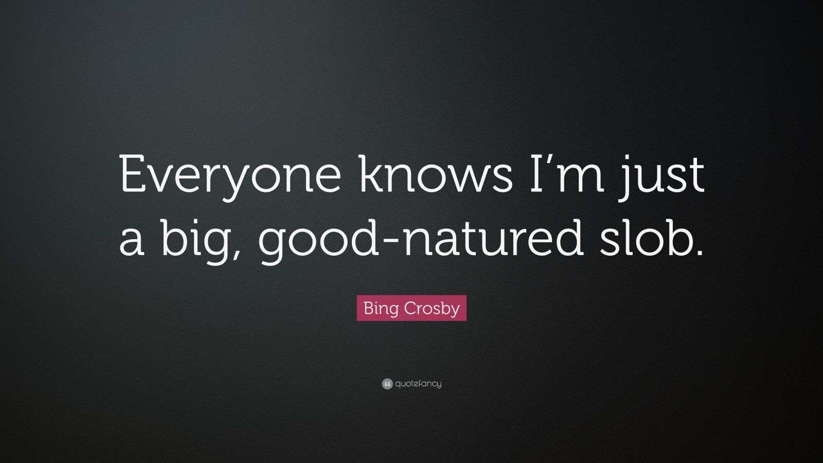 Bing Crosby Quote: “Everyone knows I’m just a big, good-natured slob ...