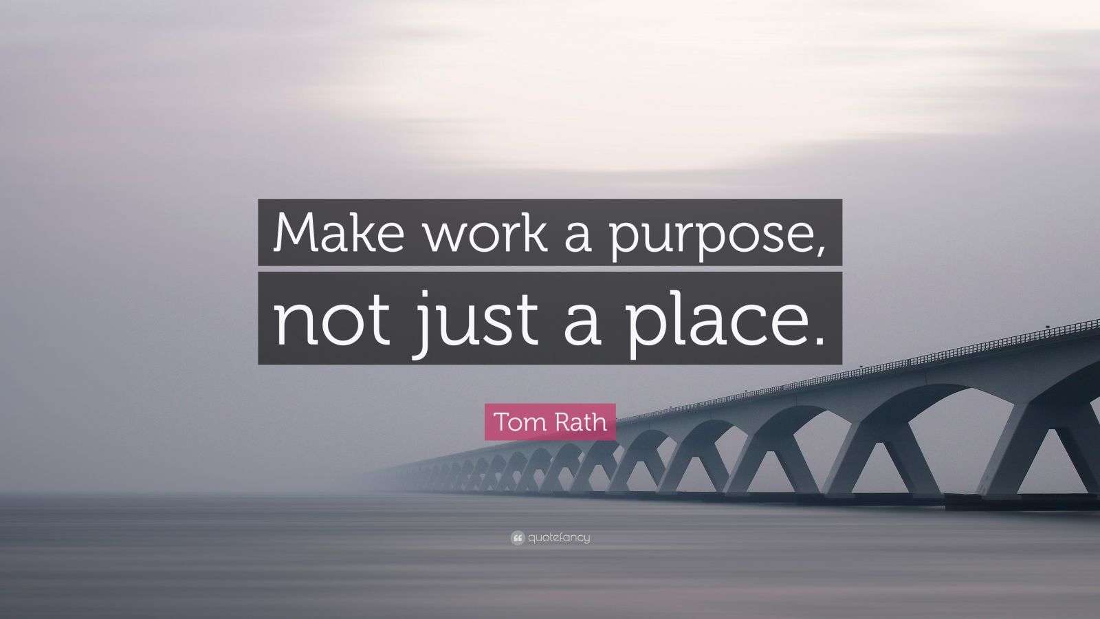 Tom Rath Quote: “Make work a purpose, not just a place.” (7 wallpapers ...