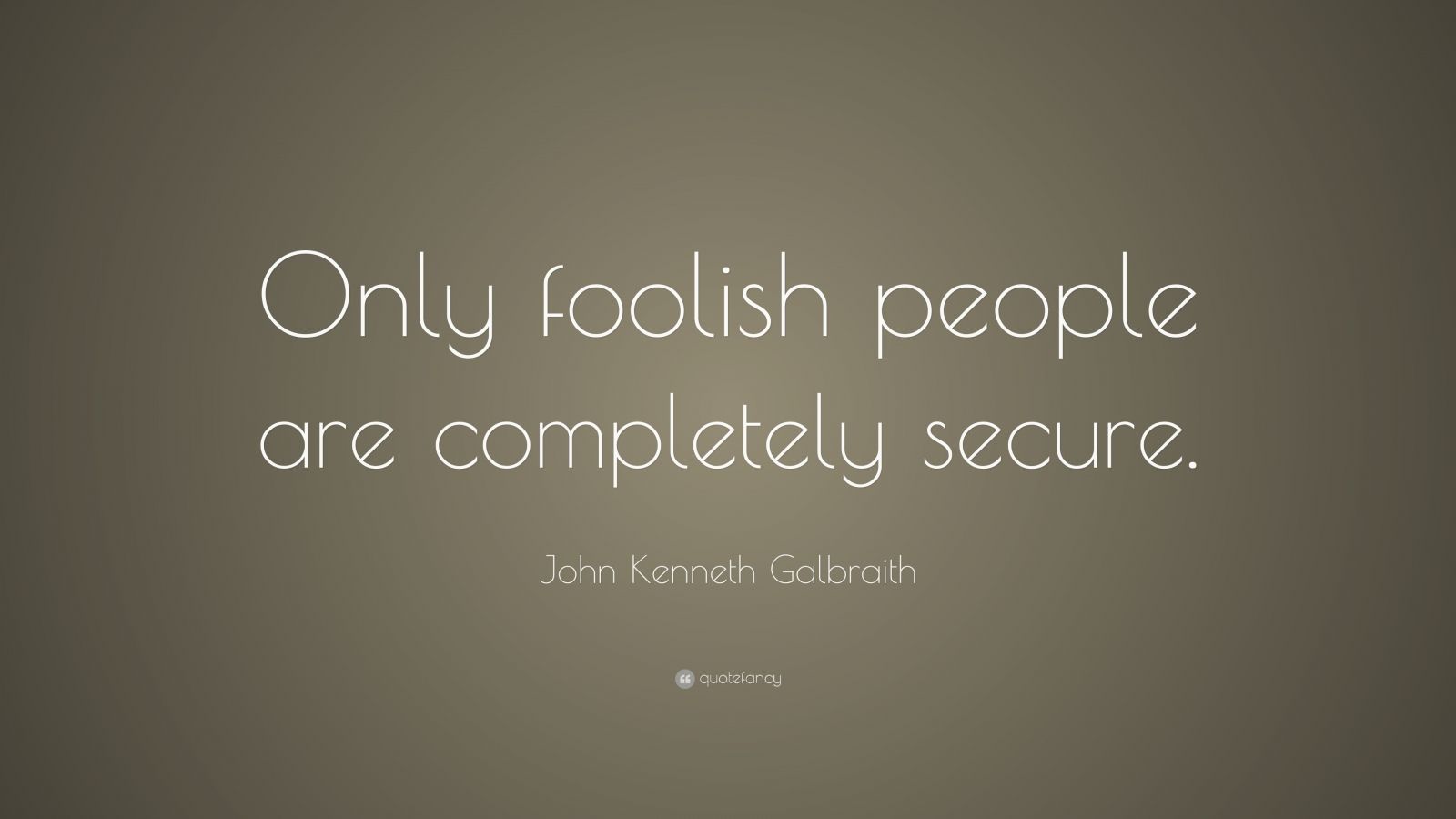 John Kenneth Galbraith Quote: “Only foolish people are completely secure.”