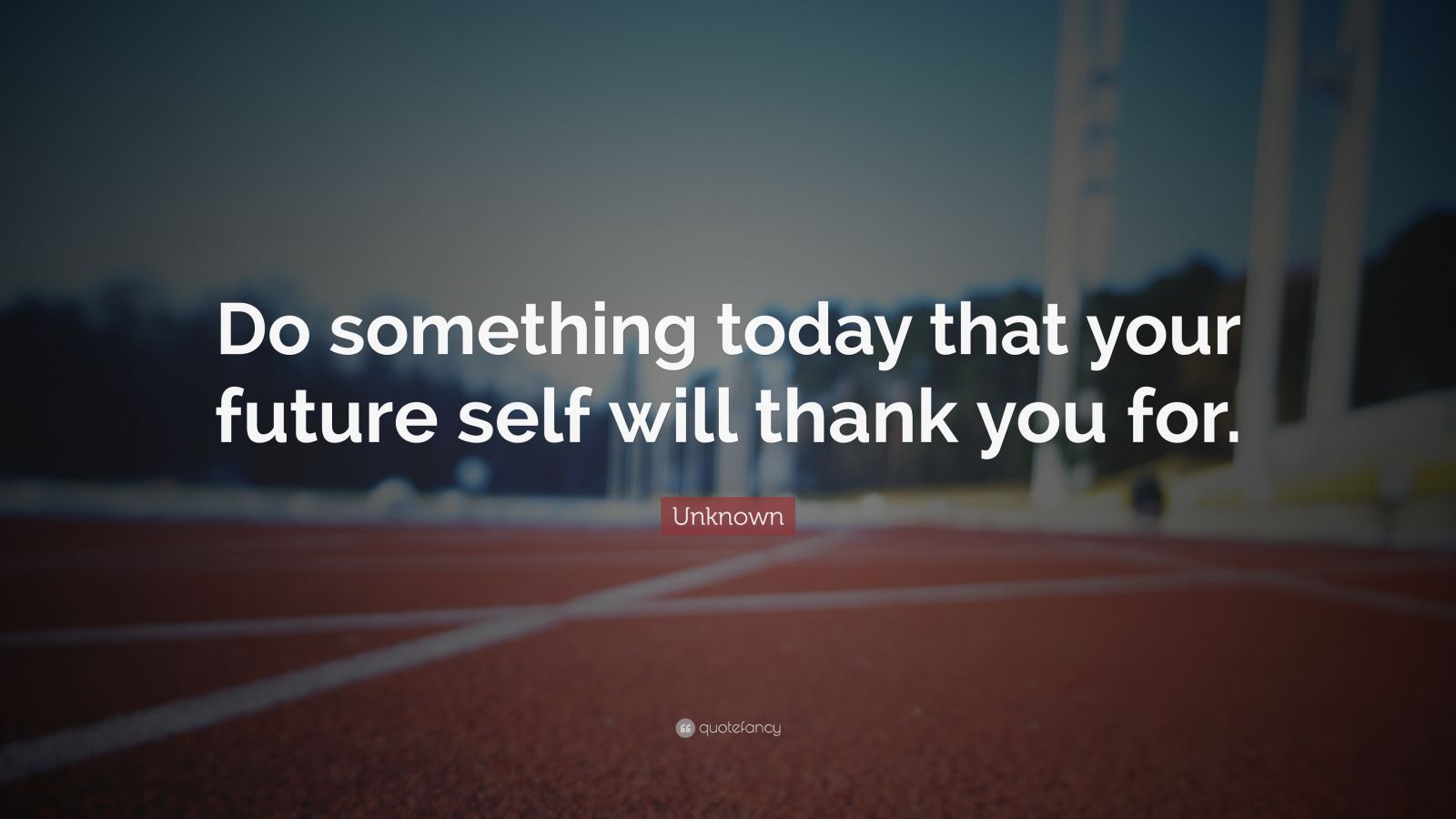 Unknown Quote: “Do something today that your future self will thank you ...