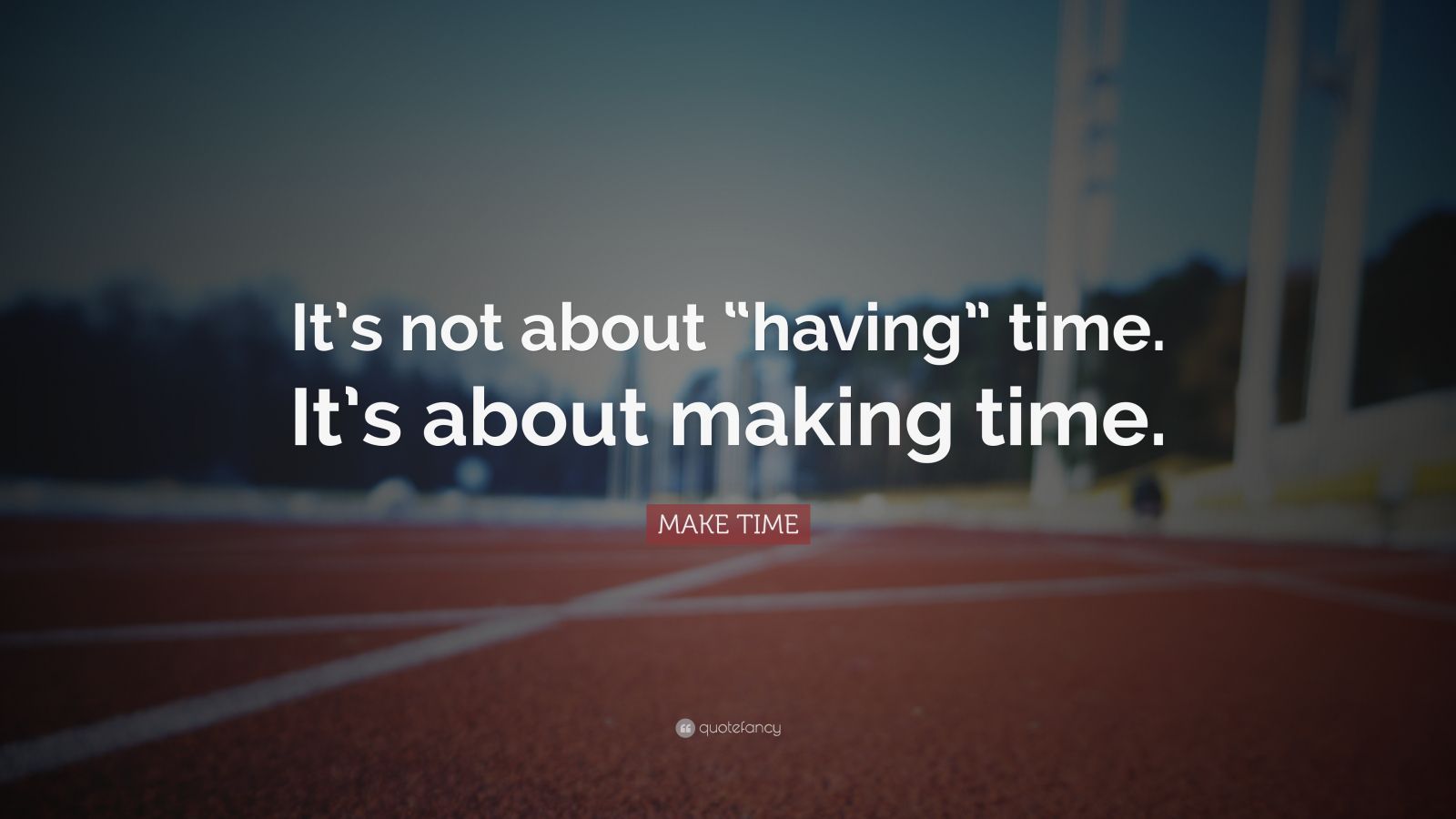 MAKE TIME Quote: “It’s not about “having” time. It’s about making time ...