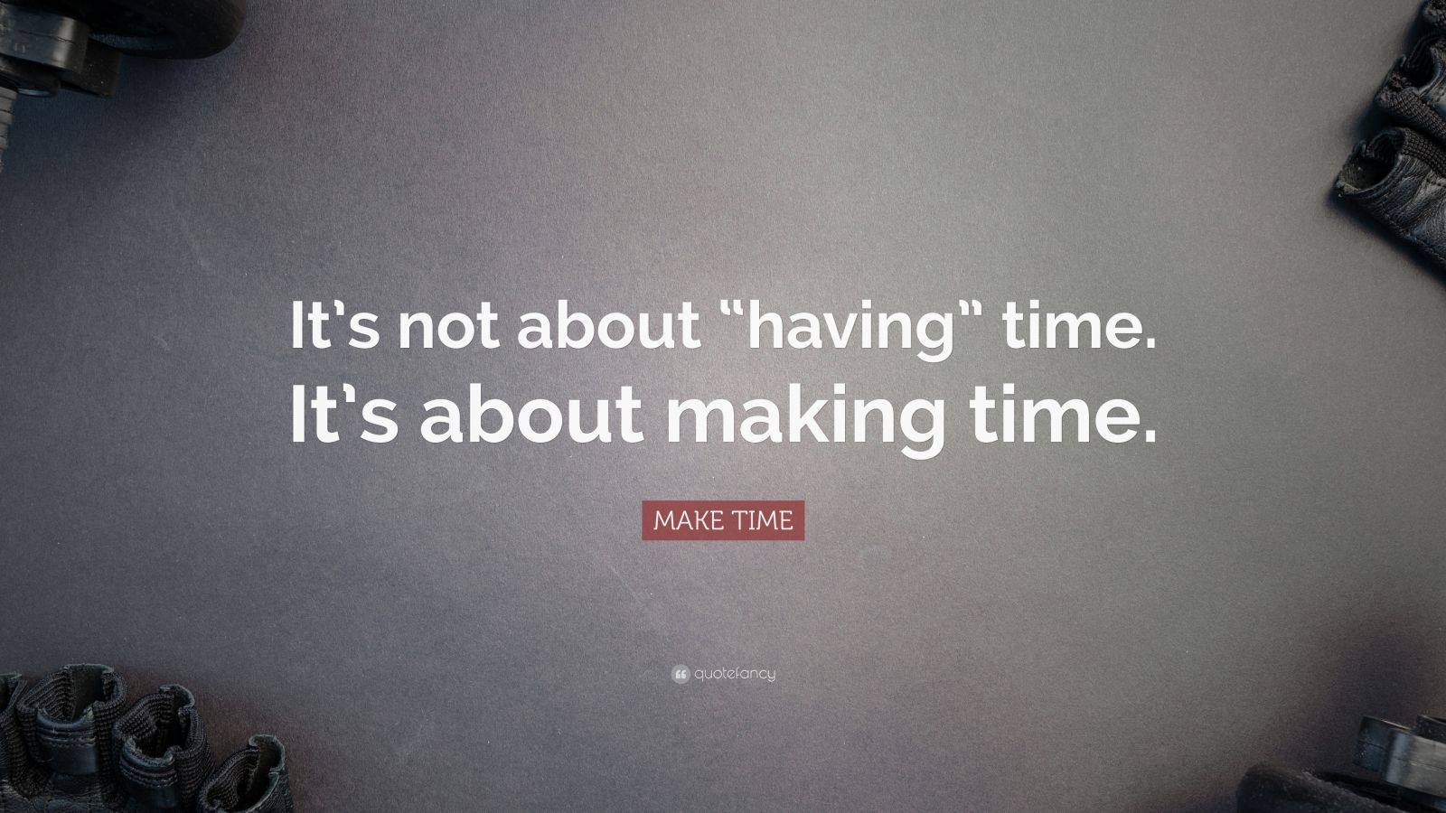 MAKE TIME Quote: “It’s not about “having” time. It’s about making time ...