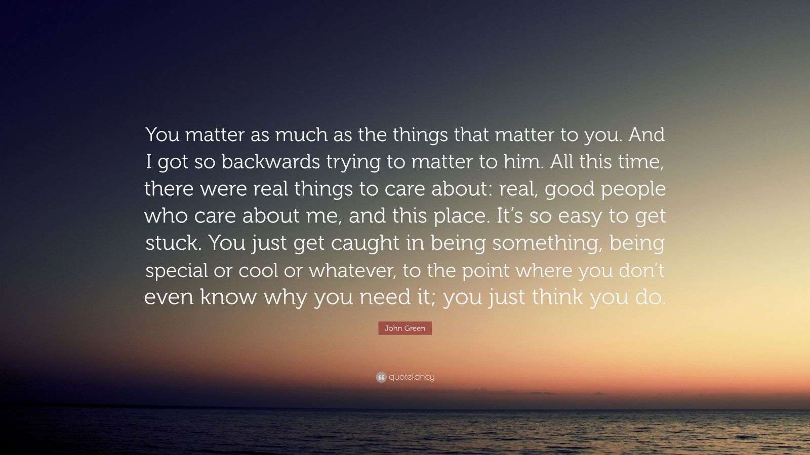 John Green Quote: “You matter as much as the things that matter to you ...