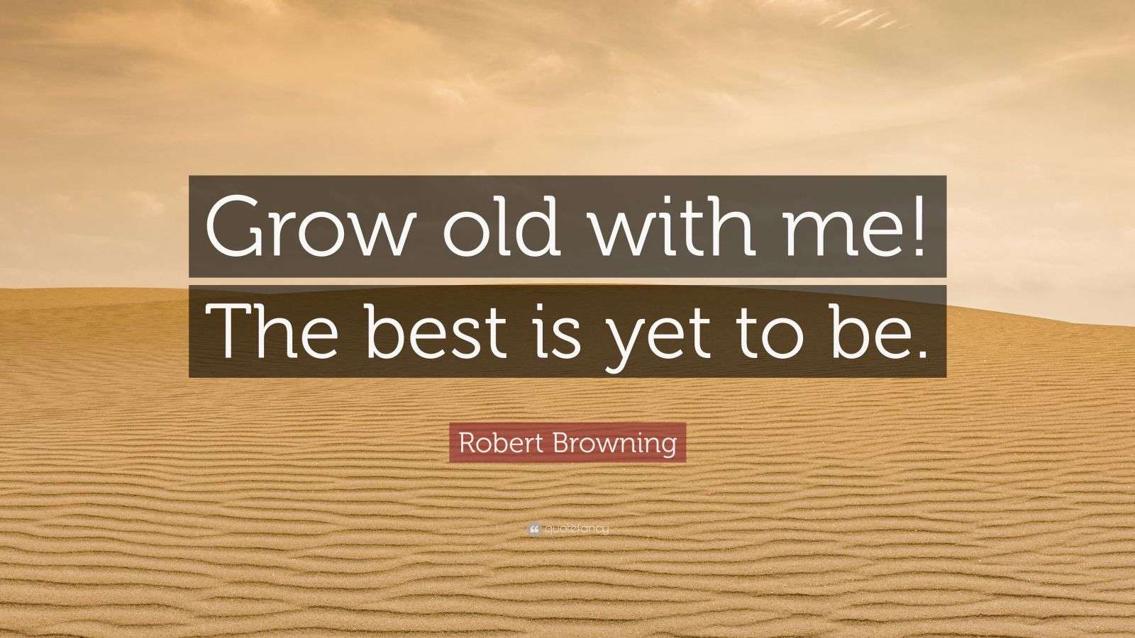 Robert Browning Quote: “Grow old with me! The best is yet to be.”