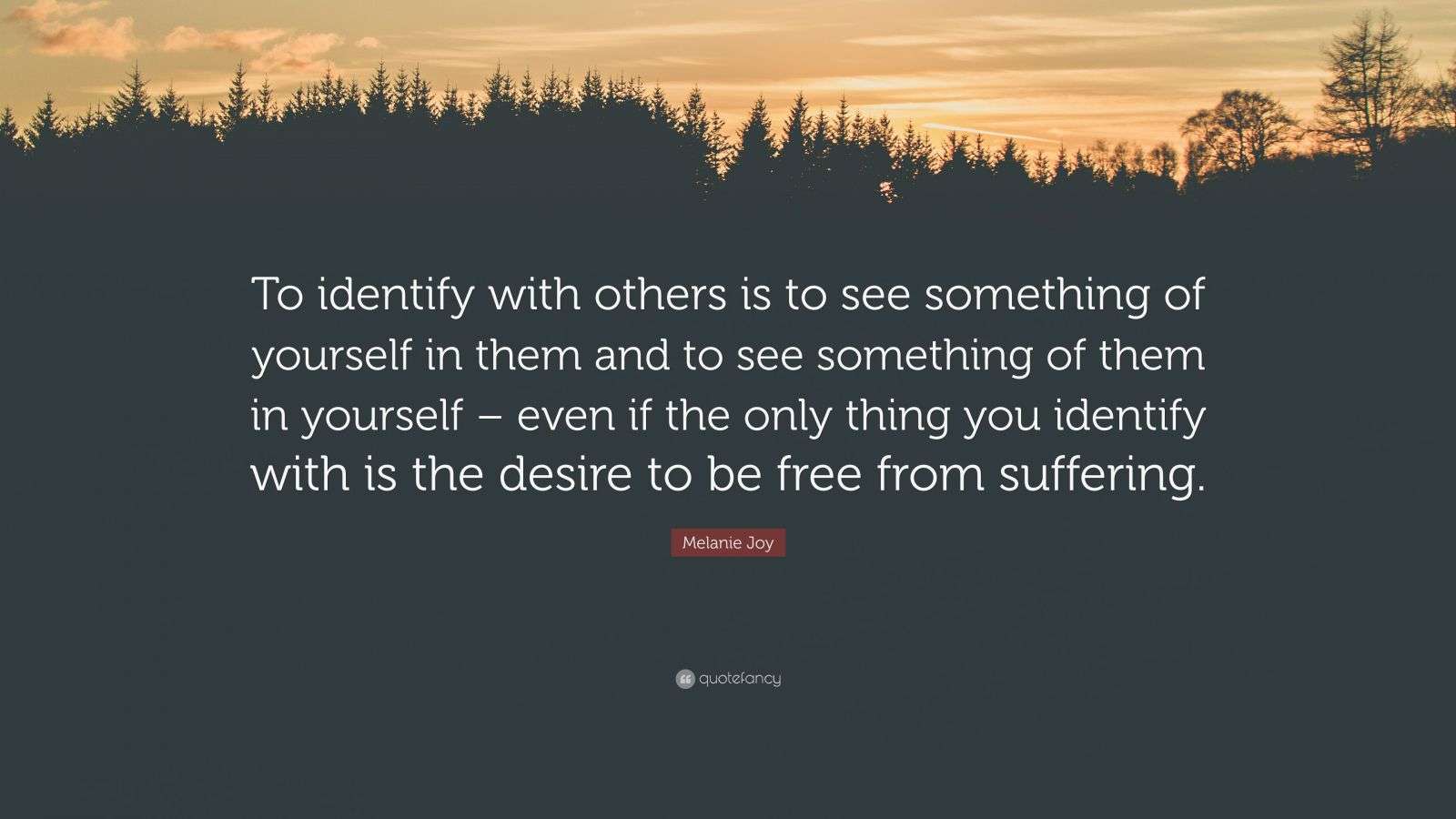 Melanie Joy Quote: “To identify with others is to see something of ...
