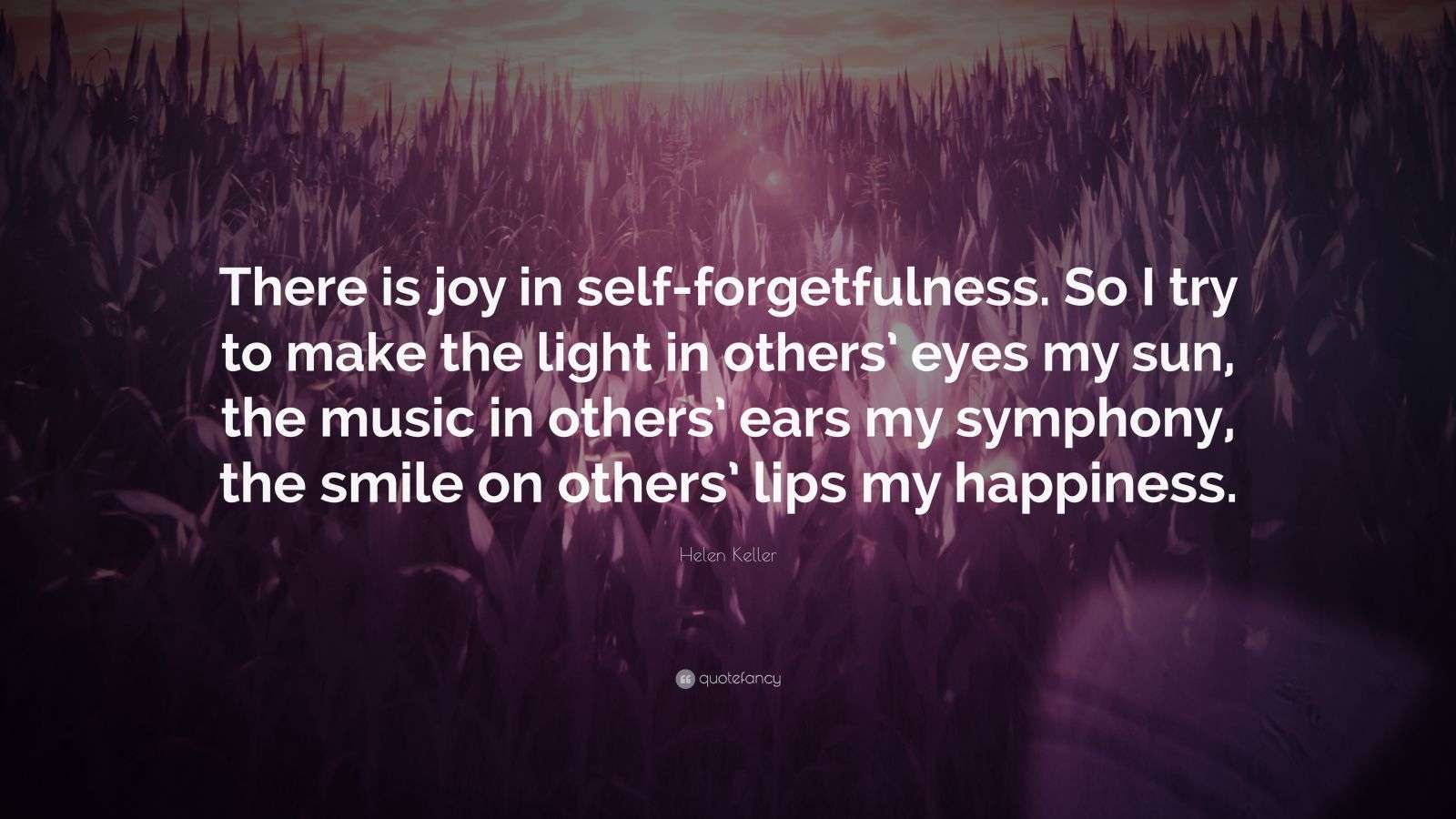 Helen Keller Quote: “There is joy in self-forgetfulness. So I try to ...