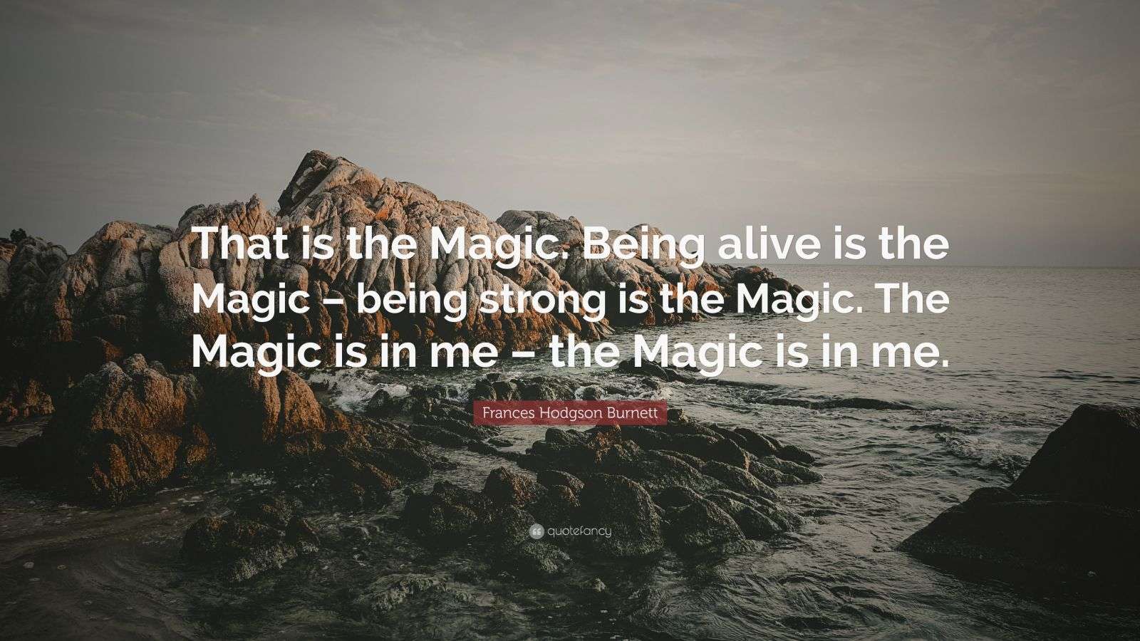 Frances Hodgson Burnett Quote: “That is the Magic. Being alive is the ...