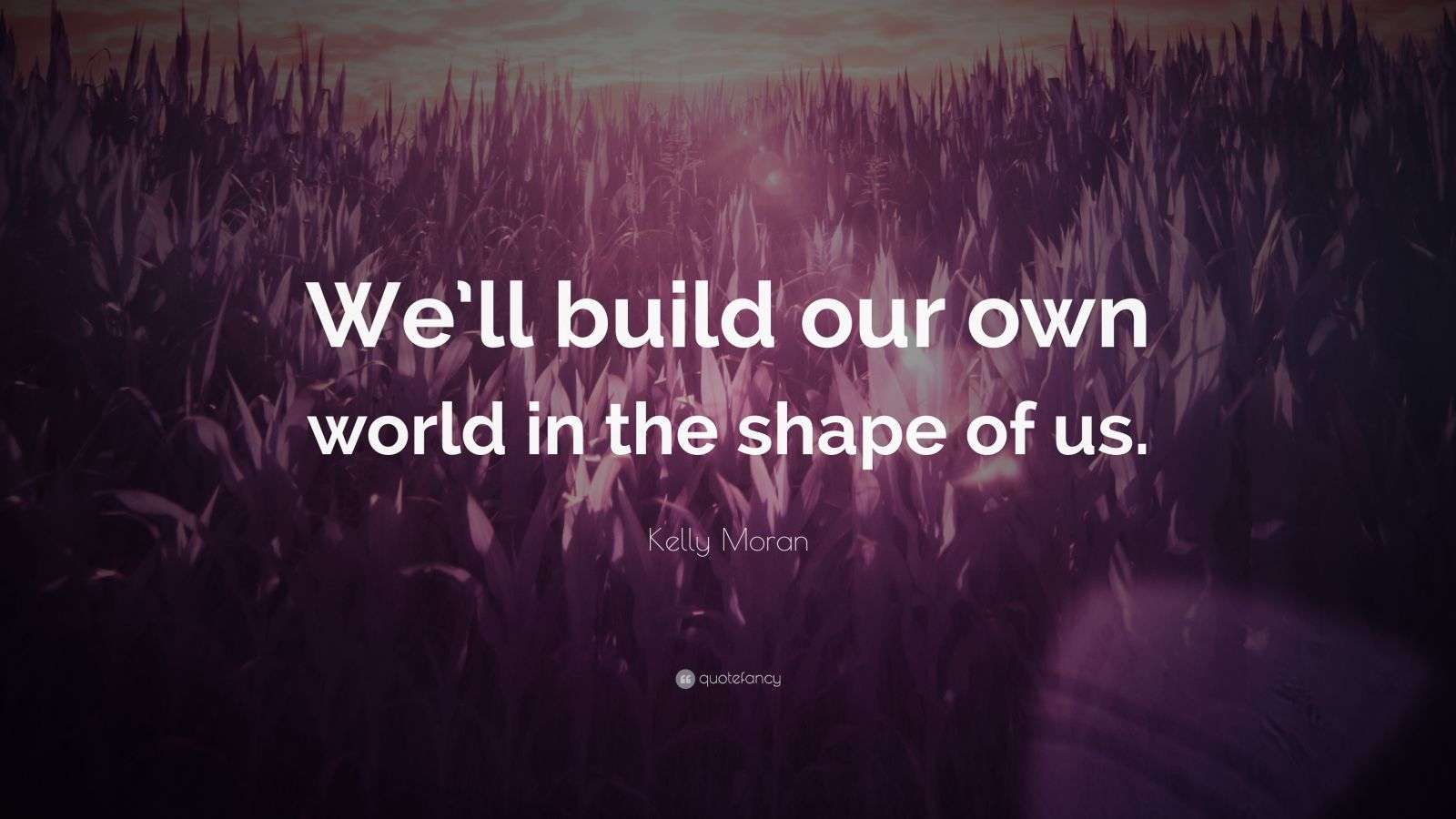 Kelly Moran Quote: “We’ll build our own world in the shape of us.”