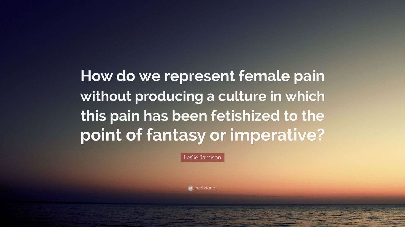 Leslie Jamison Quote: “How do we represent female pain without ...