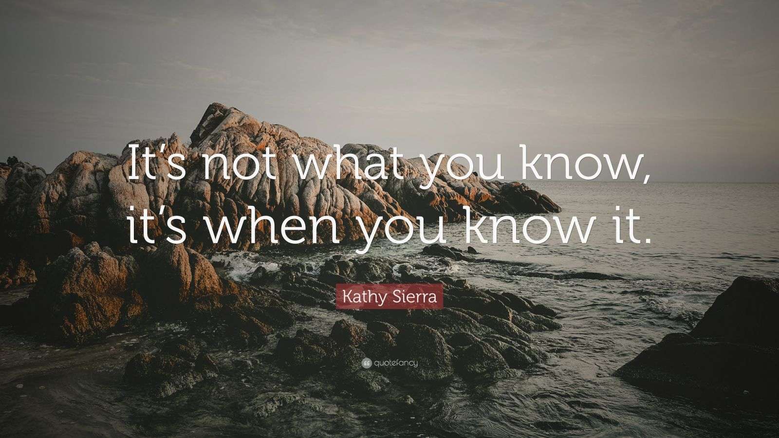 Kathy Sierra Quote: “It’s not what you know, it’s when you know it.”