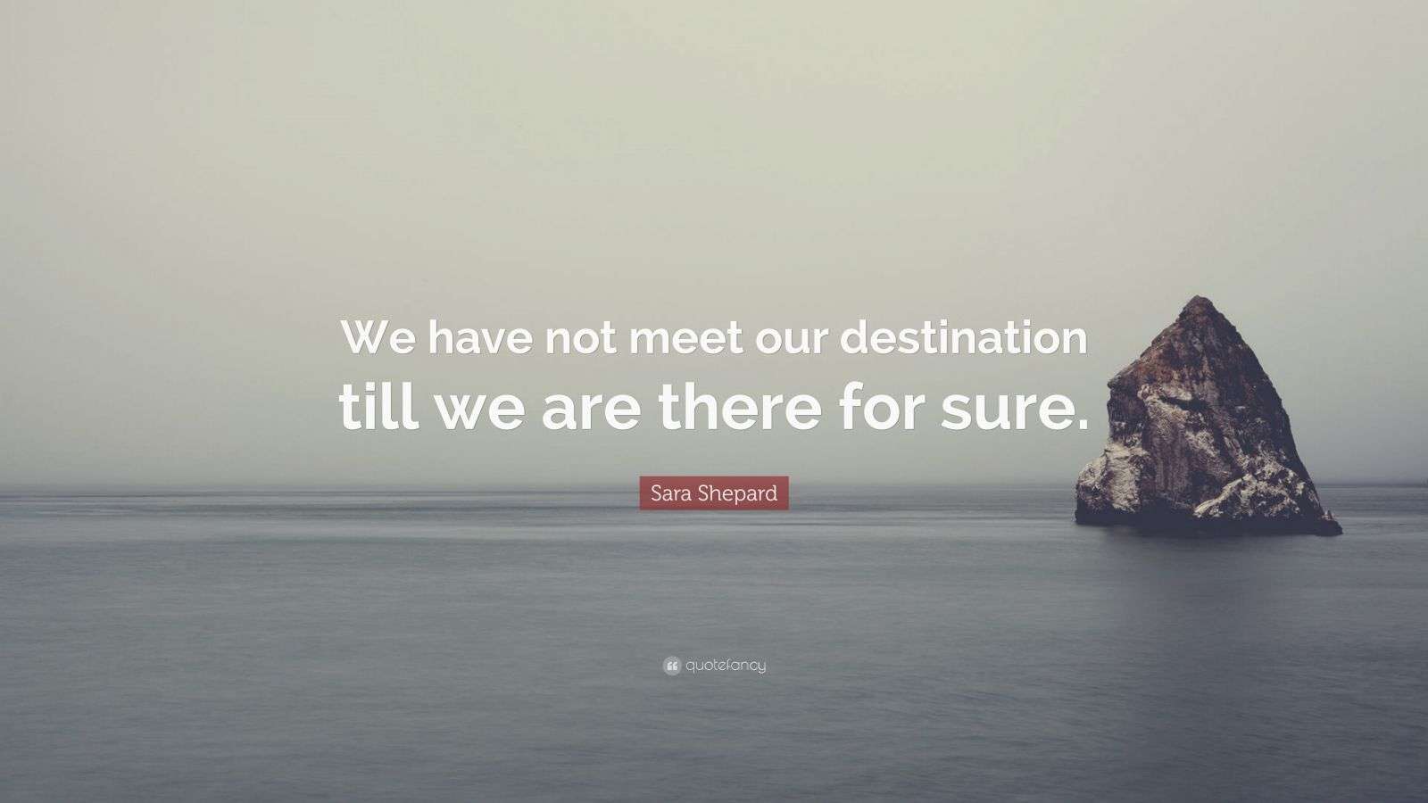 Sara Shepard Quote: “We have not meet our destination till we are there ...