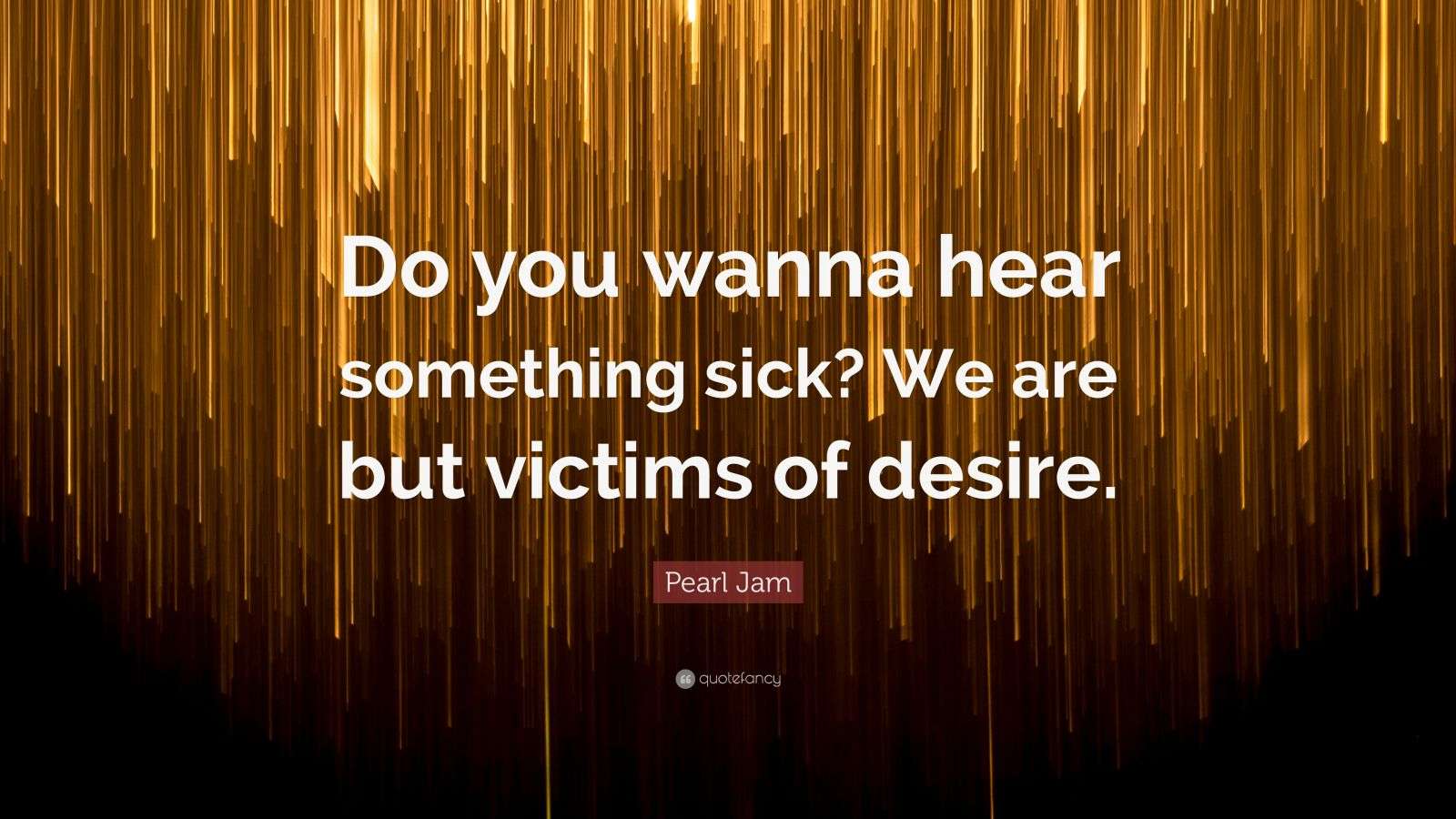 Pearl Jam Quote: “Do you wanna hear something sick? We are but victims ...