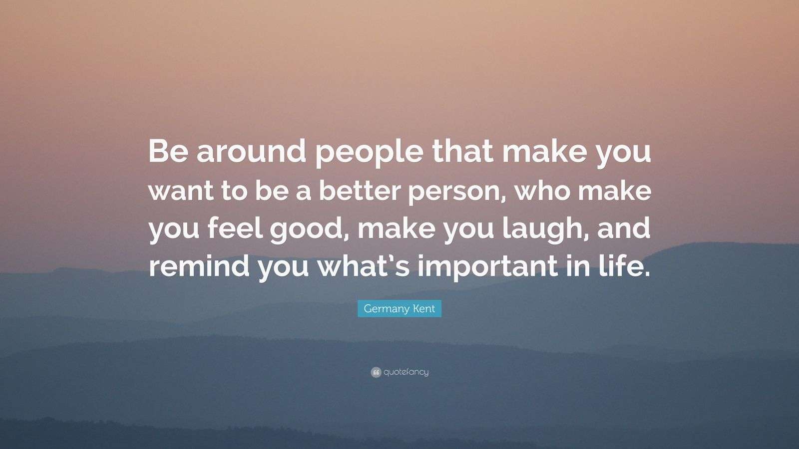 Germany Kent Quote: “Be around people that make you want to be a better ...