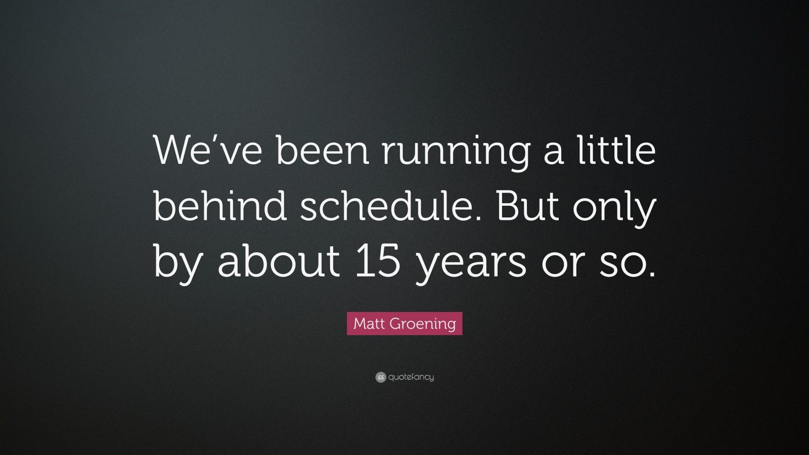 Matt Groening Quote: “We’ve been running a little behind schedule. But ...