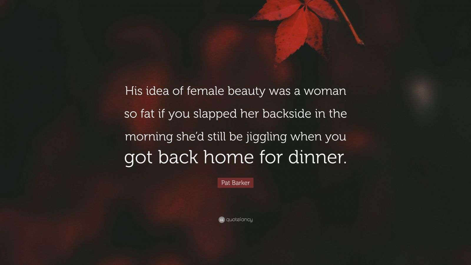 Pat Barker Quote: “His idea of female beauty was a woman so fat if you ...