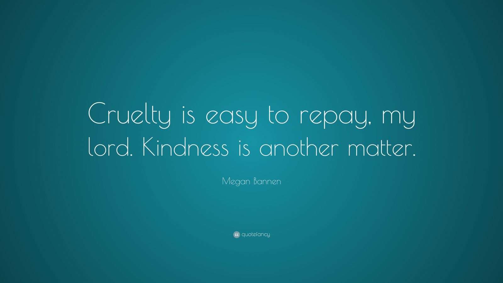 Megan Bannen Quote: “Cruelty is easy to repay, my lord. Kindness is ...