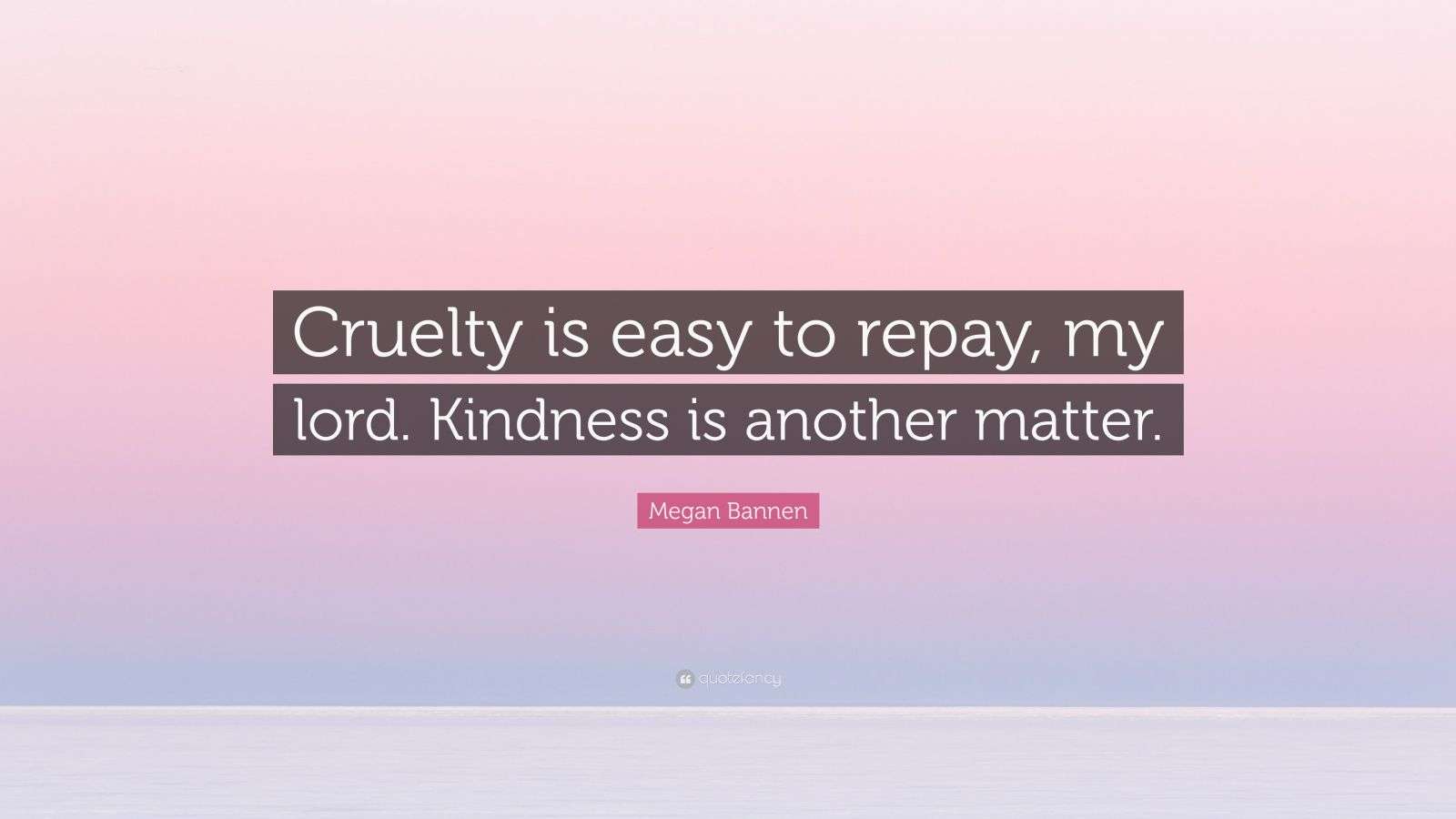 Megan Bannen Quote: “Cruelty is easy to repay, my lord. Kindness is ...