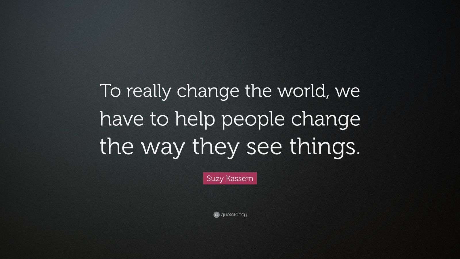 Suzy Kassem Quote: “To really change the world, we have to help people ...